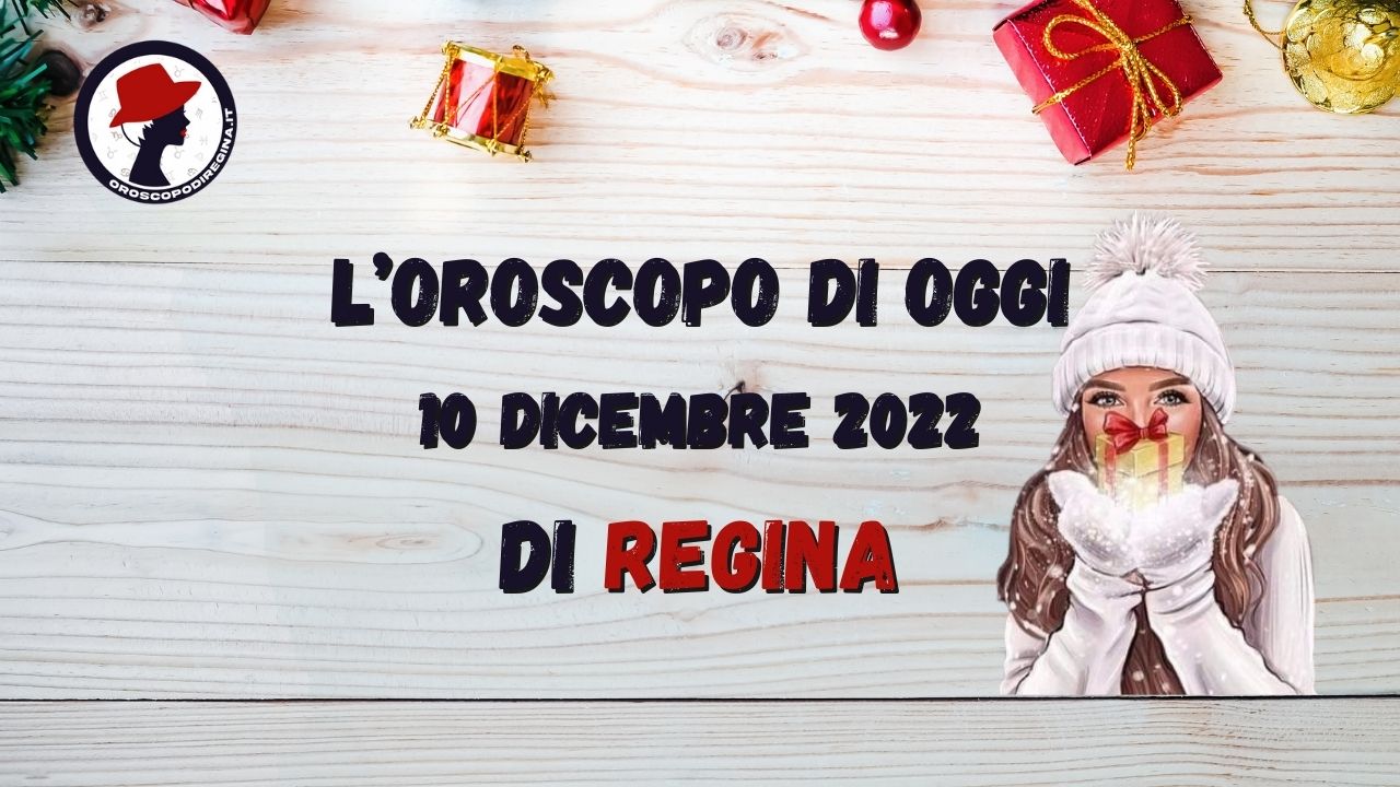 L’Oroscopo di oggi 10 dicembre 2022 di Regina